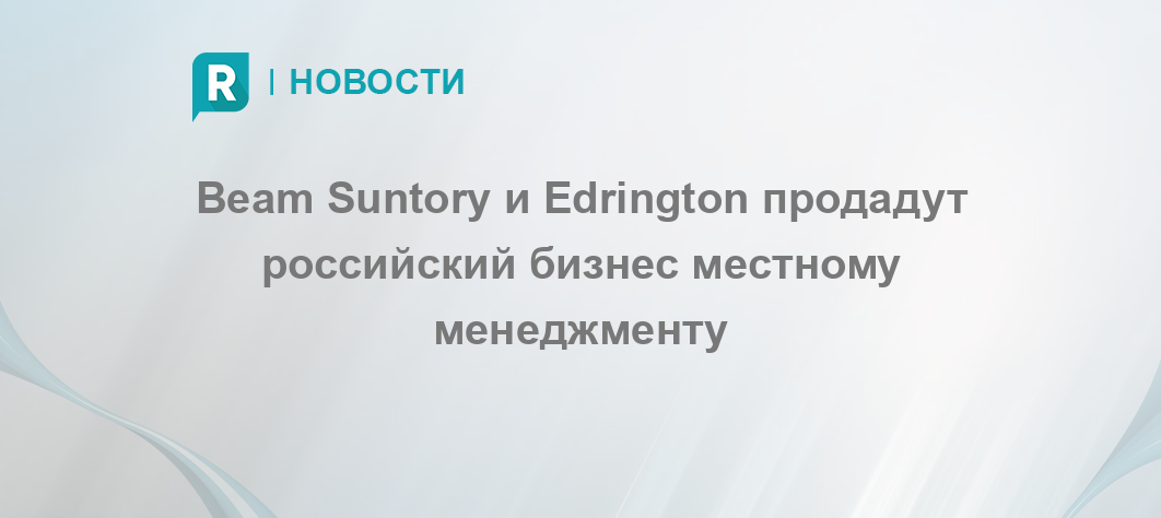 Beam Suntory и Edrington продадут российский бизнес местному ...
