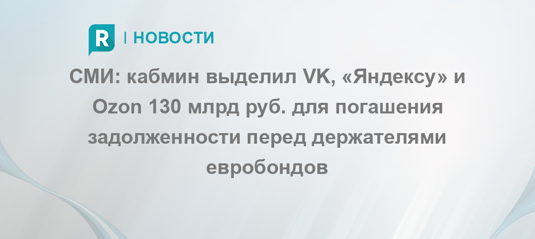 СМИ: кабмин выделил VK, «Яндексу» и Ozon 130 млрд руб. для погашения задолженности перед ...