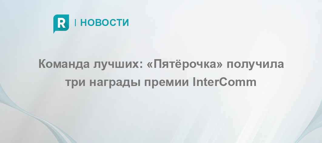 Команда лучших: «Пятёрочка» получила три награды премии InterComm - RETAILER.ru