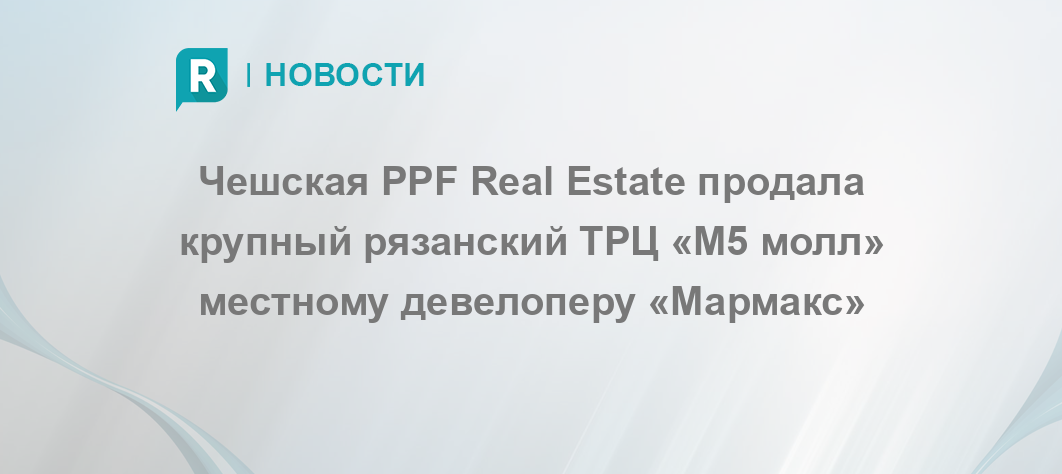 Чешская PPF Real Estate продала крупный рязанский ТРЦ «М5 молл ...
