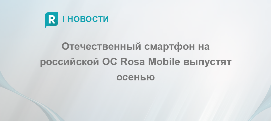 Отечественный смартфон на российской ОС Rosa Mobile выпустят осенью - RETAILER.ru