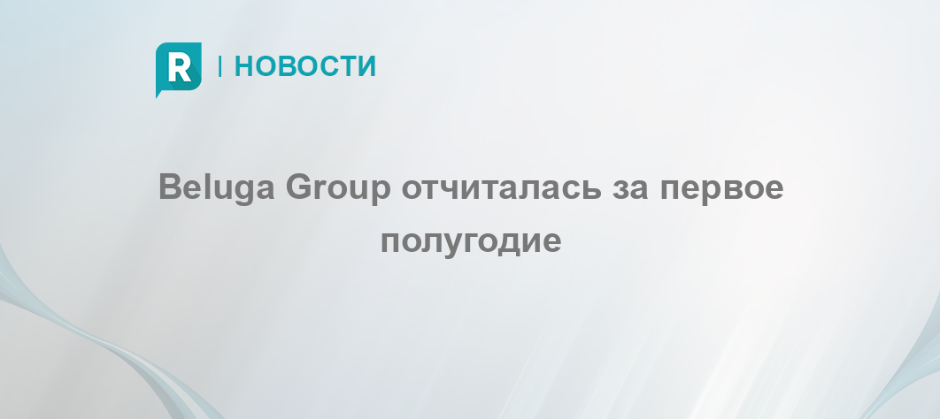 Beluga Group отчиталась за первое полугодие - RETAILER.ru