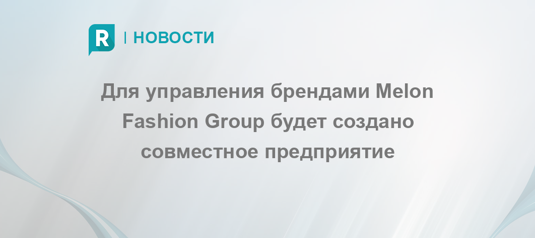 Для управления брендами Melon Fashion Group будет создано совместное предприятие - RETAILER.ru