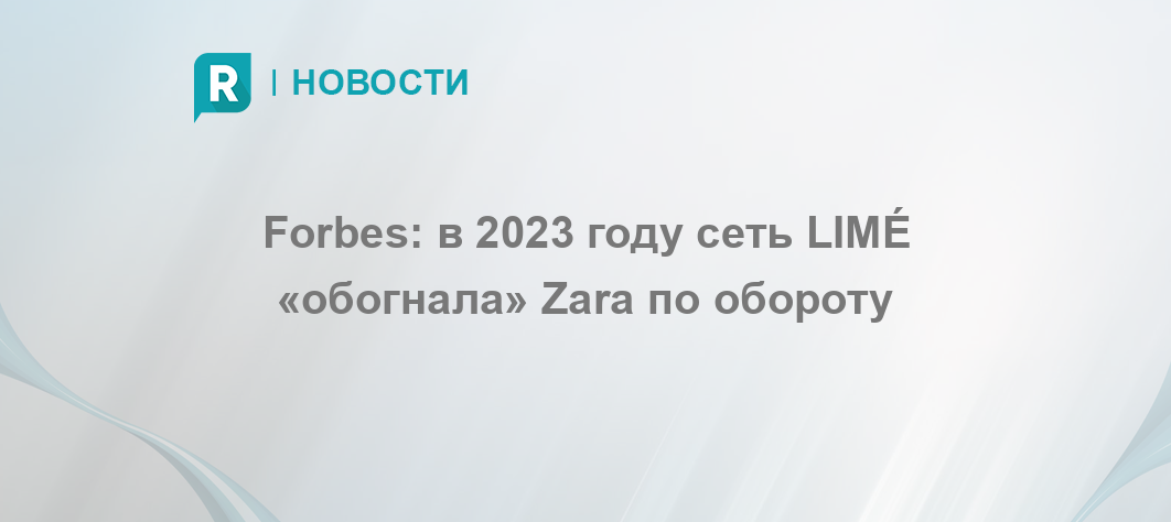 Forbes: в 2023 году сеть LIMÉ «обогнала» Zara по обороту - RETAILER.ru