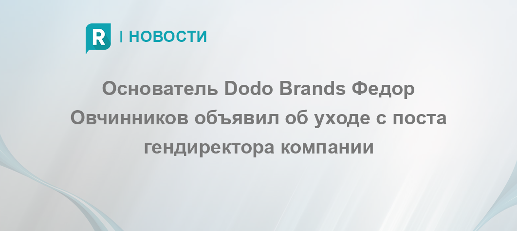 Основатель Dodo Brands Федор Овчинников объявил об уходе с поста гендиректора компании - RETAILER.ru