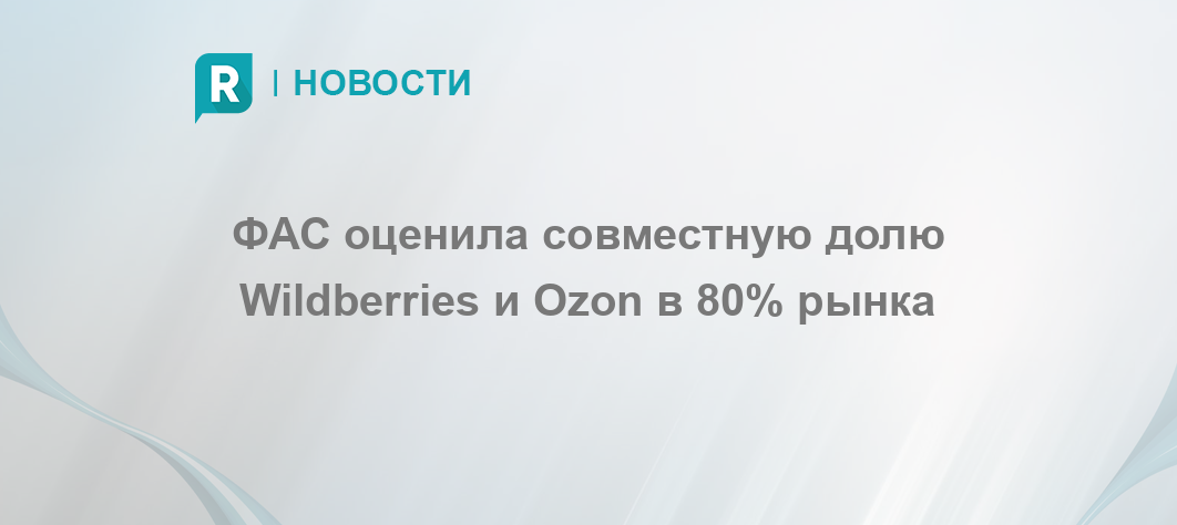 ФАС оценила совместную долю Wildberries и Ozon в 80% рынка - RETAILER.ru