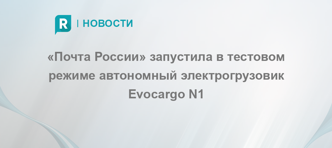 «Почта России» запустила в тестовом режиме автономный электрогрузовик Evocargo N1 - RETAILER.ru