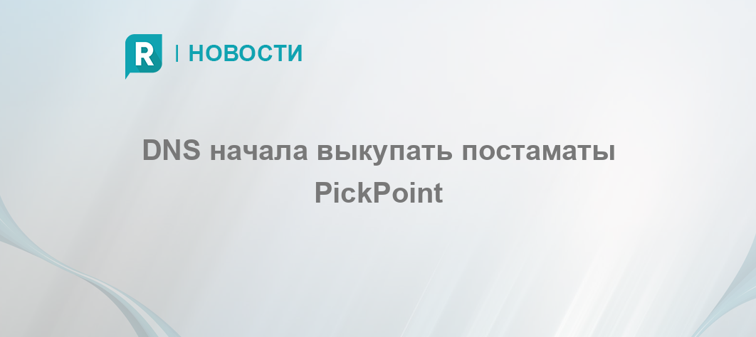 DNS начала выкупать постаматы PickPoint - RETAILER.ru