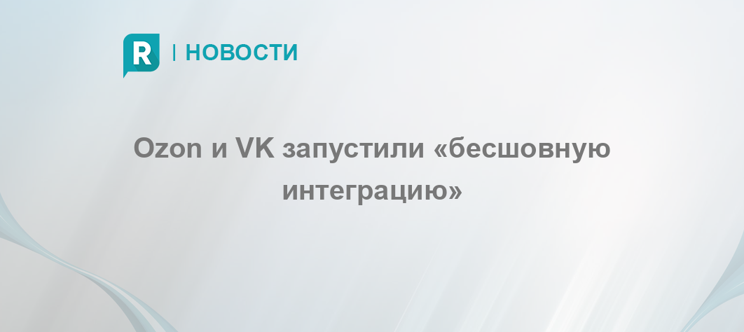 Ozon и VK запустили «бесшовную интеграцию» - RETAILER.ru