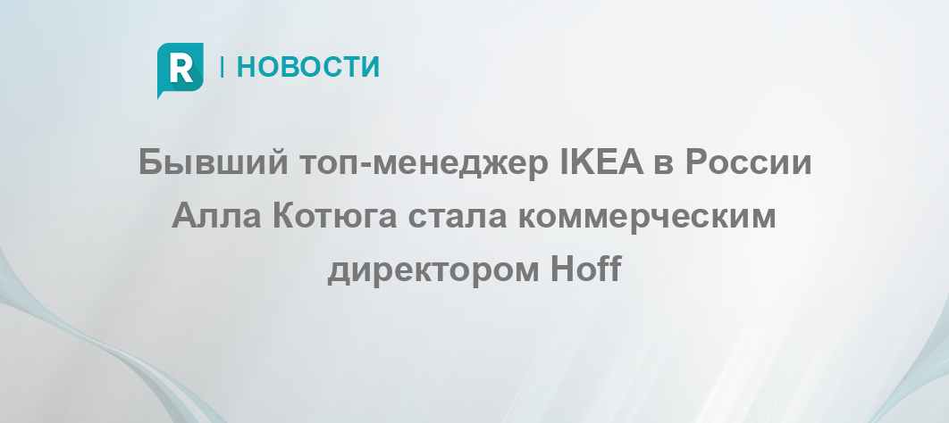 Бывший топ-менеджер IKEA в России Алла Котюга стала коммерческим директором Hoff - RETAILER.ru