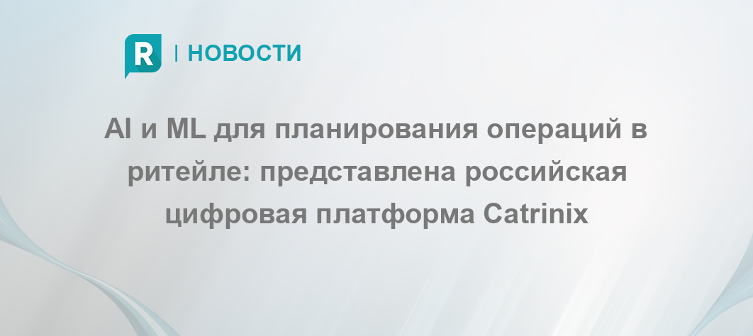 AI и ML для планирования операций в ритейле: представлена российская цифровая платформа Catrinix ...