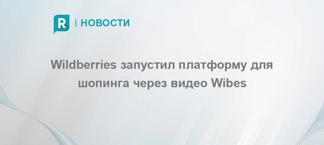 Wildberries запустил платформу для шопинга через видео Wibes - RETAILER.ru
