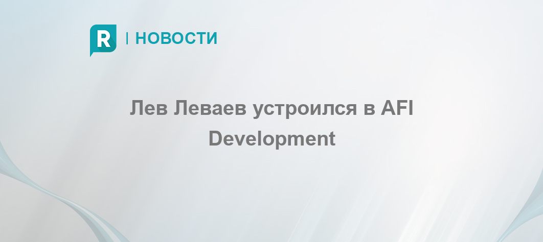 Лев Леваев устроился в AFI Development - RETAILER.ru
