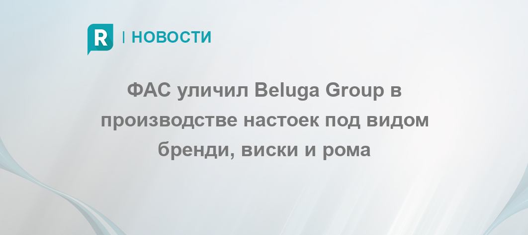 ФАС уличил Beluga Group в производстве настоек под видом бренди, виски ...