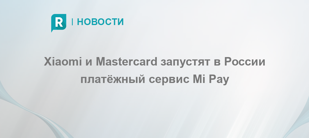 Xiaomi и Mastercard запустят в России платёжный сервис Mi Pay - RETAILER.ru